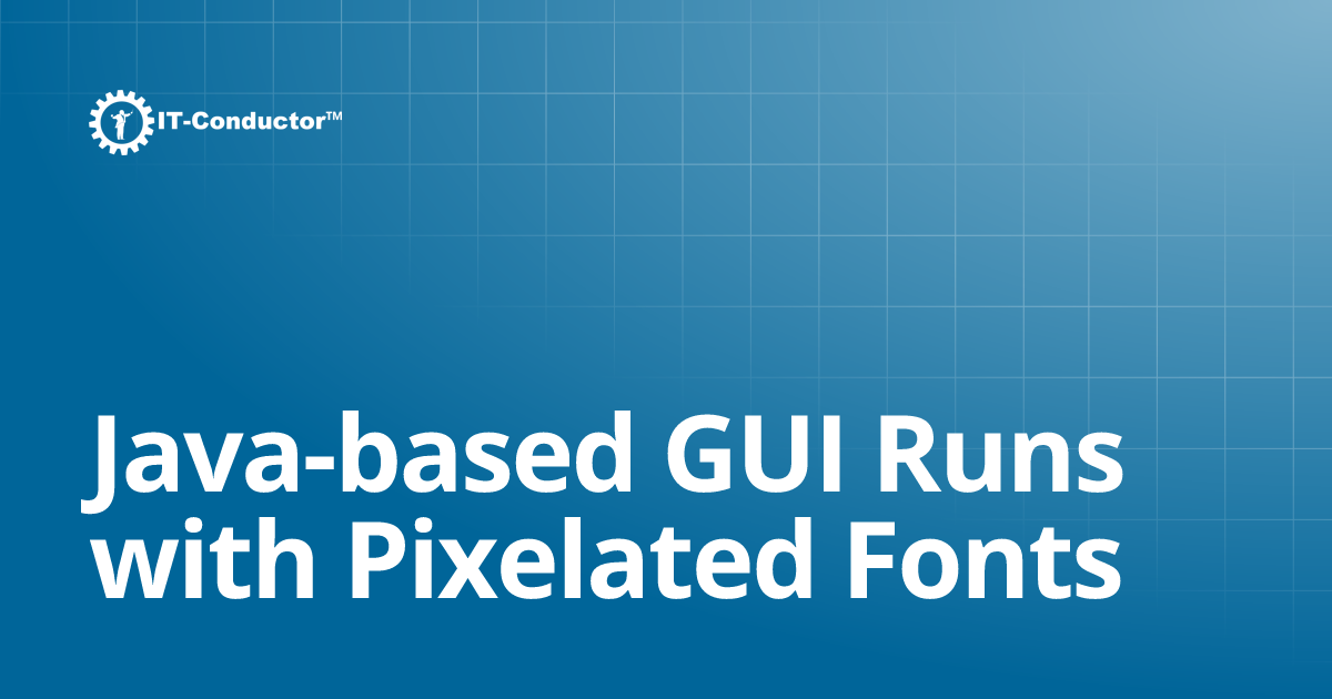 Java-based GUI Runs with Pixelated Fonts | IT-Conductor Documentation